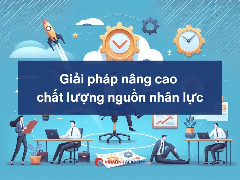 10 giải pháp nâng cao chất lượng nguồn nhân lực trong doanh nghiệp